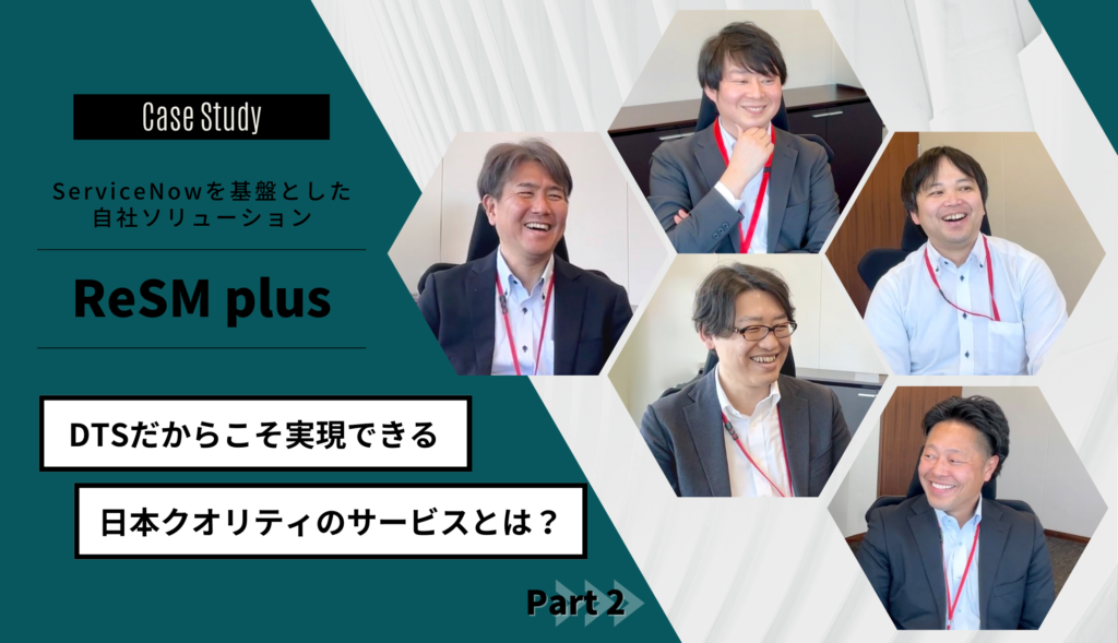 【ReSM plus開発実績 後編】DTSだからこそ実現できる日本クオリティのサービスとは？ | ServiceNow🄬導入支援サービス ...